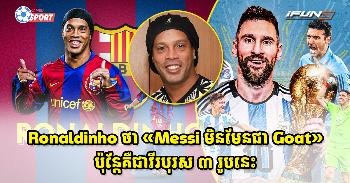 Ronaldinho ថា «Messi មិនមែនជា Goat» ប៉ុន្តែគឺជាវីរបុរស ៣ រូបនេះ ...